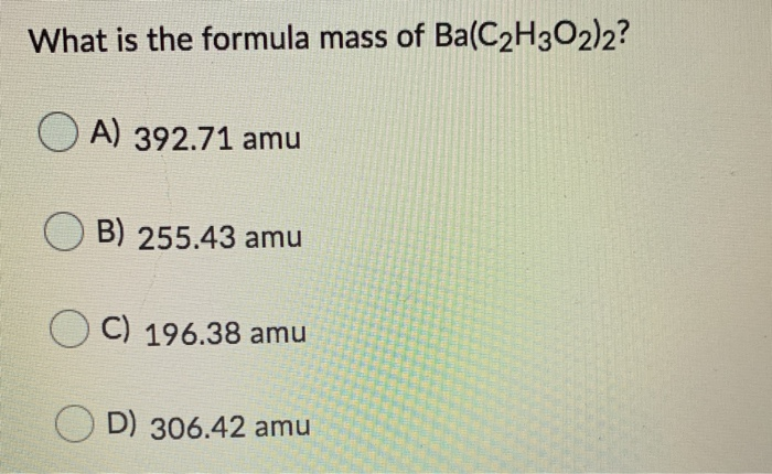 Solved What is the formula mass of Ba(C2H302)2? O A) 392.71 | Chegg.com