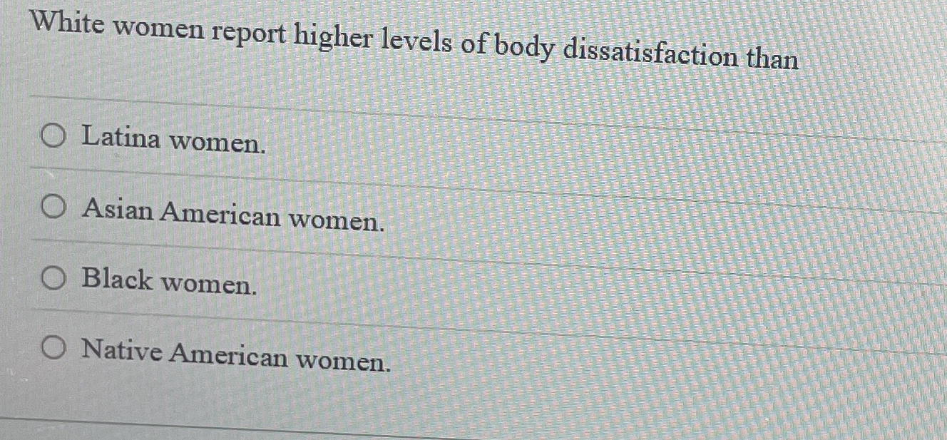 Solved White women report higher levels of body | Chegg.com