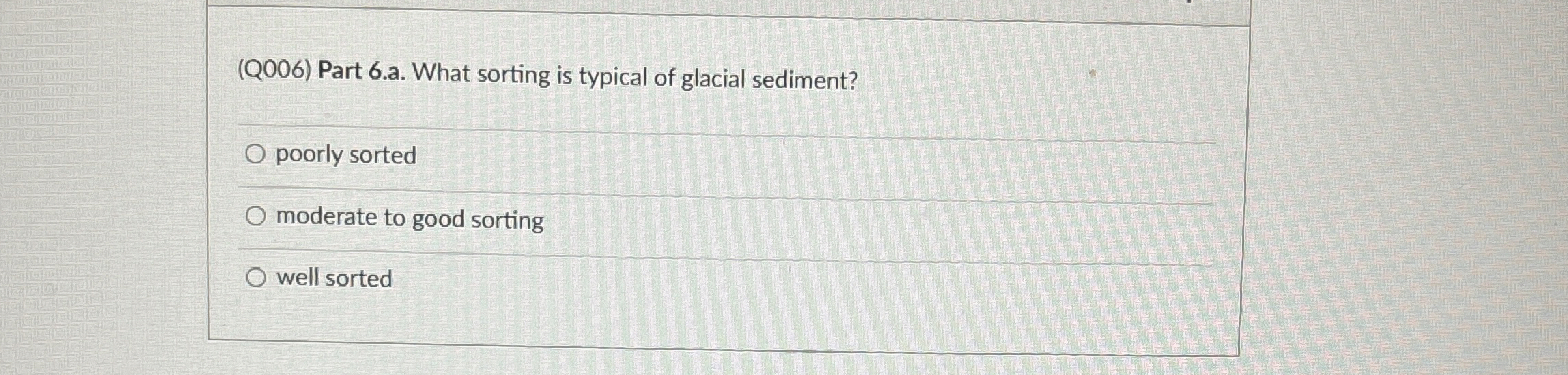 Solved (Q006) ﻿Part 6.a. ﻿What sorting is typical of glacial | Chegg.com