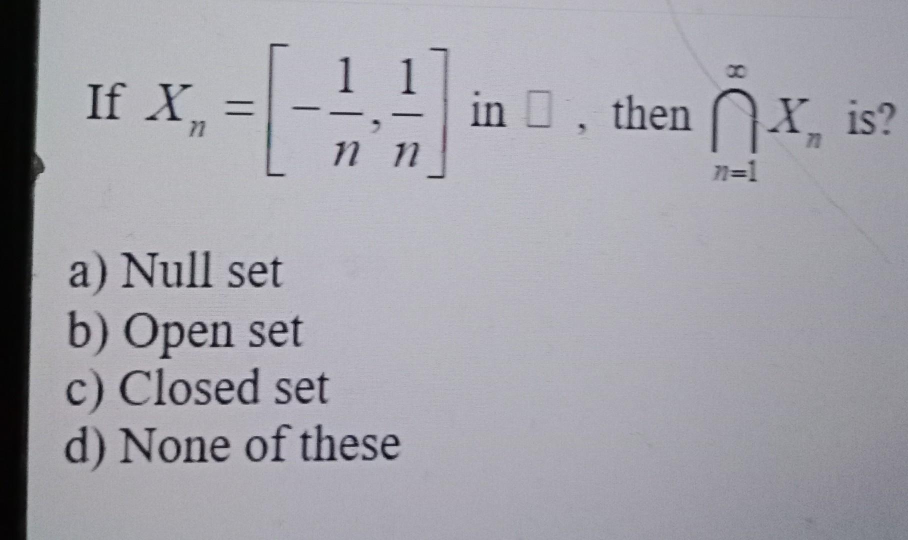 Solved If Xn=[−n1,n1] in , then ⋂n=1∞Xn is? a) Null set b) | Chegg.com