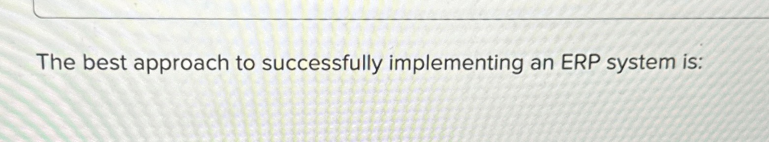 Solved The best approach to successfully implementing an ERP | Chegg.com