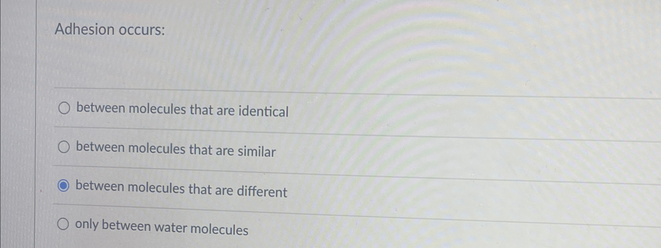 Solved Adhesion occurs:between molecules that are | Chegg.com