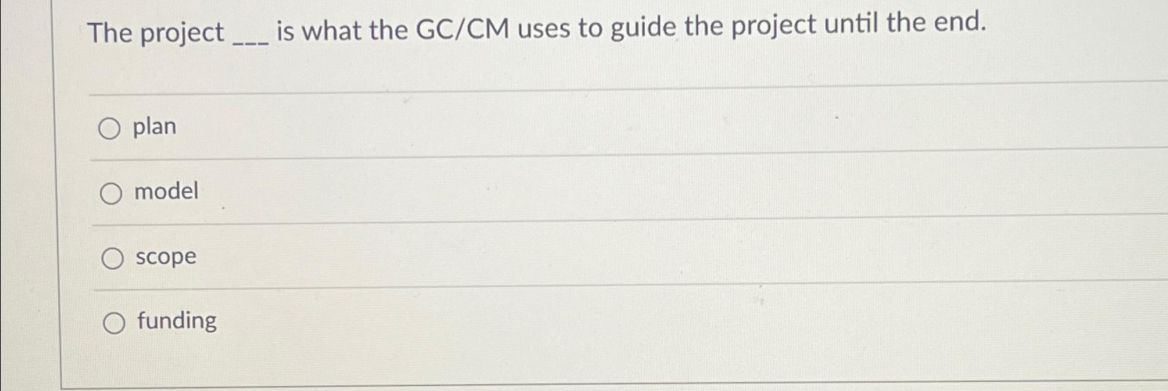 Solved The project is what the GC/CM uses to guide the | Chegg.com