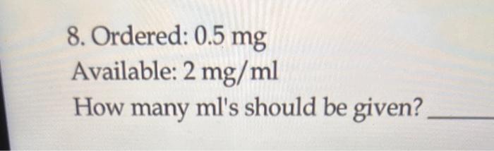 Solved 8. Ordered: 0.5mg Available: 2mg/ml How many ml's | Chegg.com