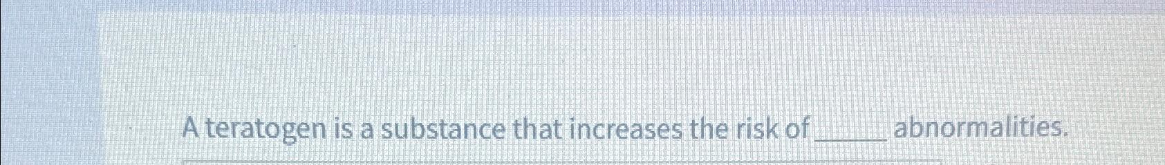 Solved A teratogen is a substance that increases the risk of | Chegg.com