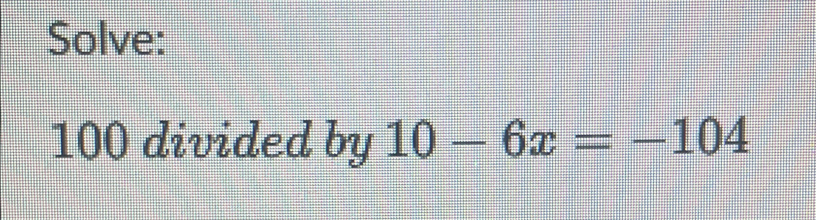 Solved Solve:100 ﻿divided by 10-6x=-104 | Chegg.com