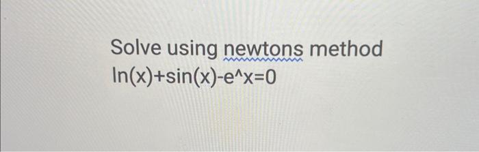 Solved Solve Using Newtons Method Ln X Sin X −e∧x 0