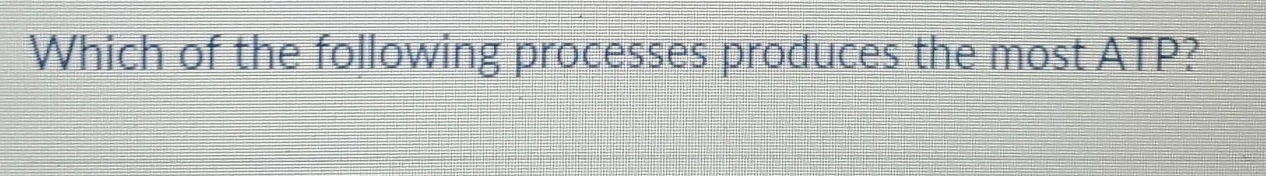 Solved Which of the following processes produces the most | Chegg.com