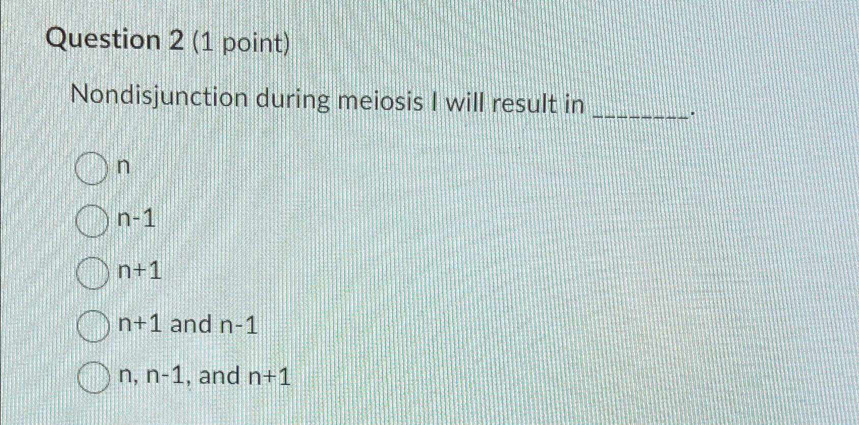 Solved Question 2 (1 ﻿point)Nondisjunction during meiosis I | Chegg.com