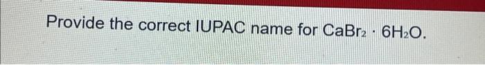 Solved Provide the correct IUPAC name for CaBr2⋅6H2O. | Chegg.com