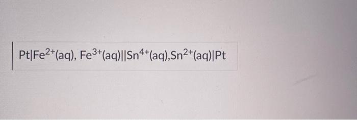 Solved Pt|Fe2+(aq), Fe3+(aq)||Sn4+(aq), Sn2+(aq)|Pt | Chegg.com