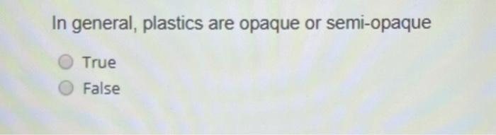 Solved In general, plastics are opaque or semi-opaque True | Chegg.com