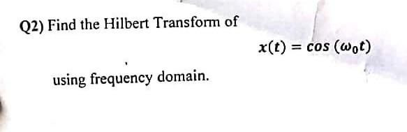 Solved Q2) Find the Hilbert Transform of X(t) = cos (wot) = | Chegg.com