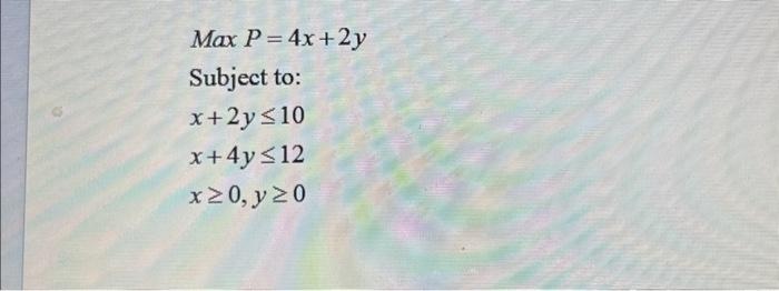 Solved MaxP=4x+2y Subject to: x+2y≤10x+4y≤12x≥0,y≥0 | Chegg.com