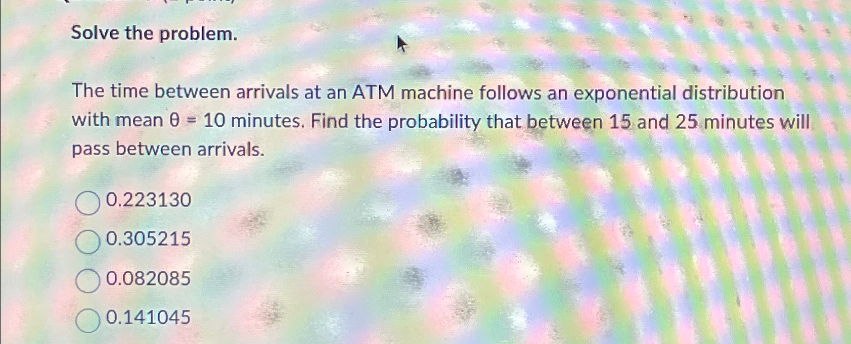 Solved Solve the problem.The time between arrivals at an ATM | Chegg.com