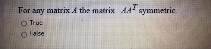 Solved For any matrix A the matrix AAT symmetric. O True O | Chegg.com