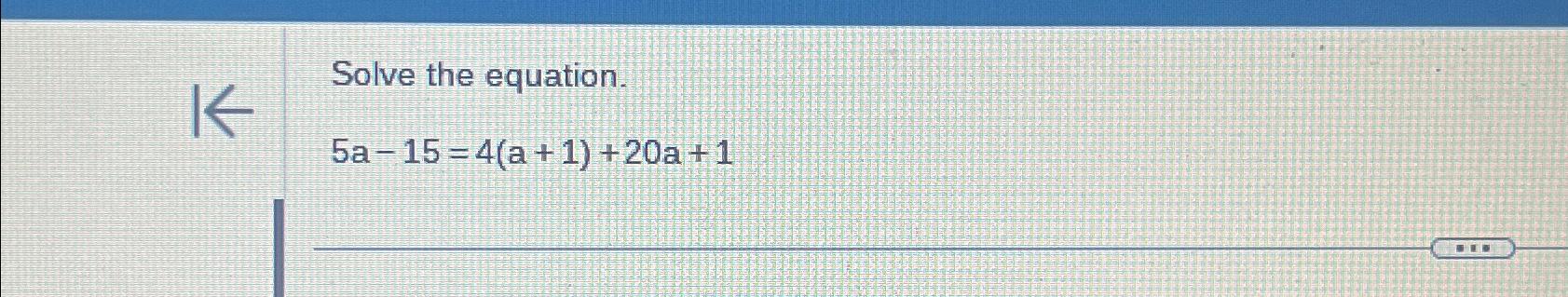 Solved Solve the equation.5a-15=4(a+1)+20a+1 | Chegg.com