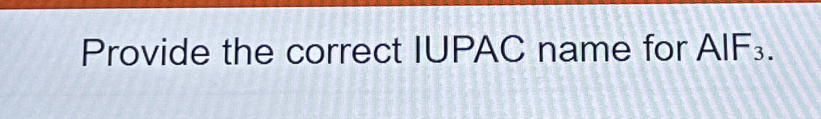 Solved Provide the correct IUPAC name for AlF3. | Chegg.com