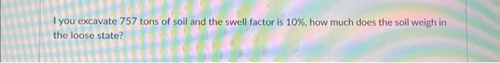 Solved I you excavate 757 tons of soil and the swell factor | Chegg.com