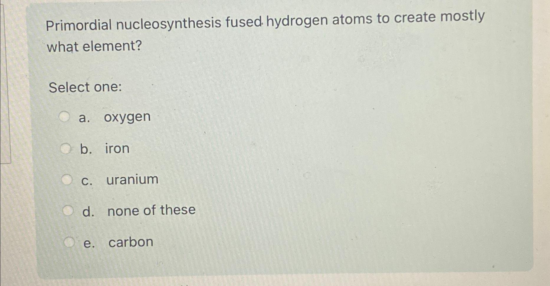Solved Primordial nucleosynthesis fused hydrogen atoms to | Chegg.com
