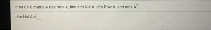 Solved If an 8 x 6 matrix A has rank 4, find dim Nul A, dim | Chegg.com