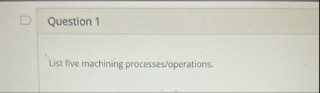 Solved Question 1List five machining processes/operations. | Chegg.com