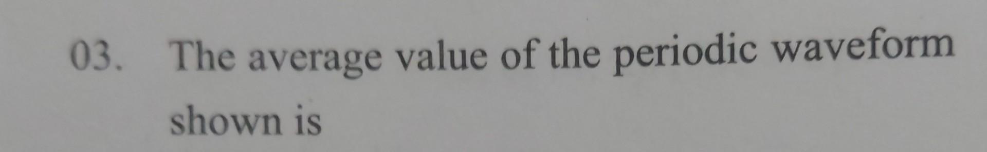 Solved 03. The average value of the periodic waveform shown | Chegg.com