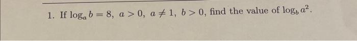Solved 1. If logab=8,a>0,a =1,b>0, find the value of logba2. | Chegg.com