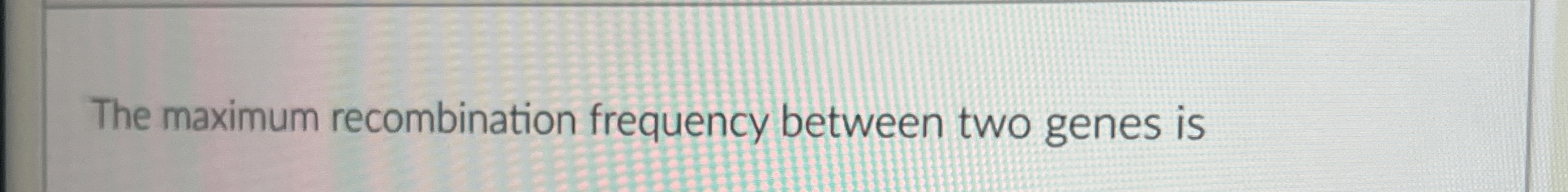 Solved The maximum recombination frequency between two genes | Chegg.com