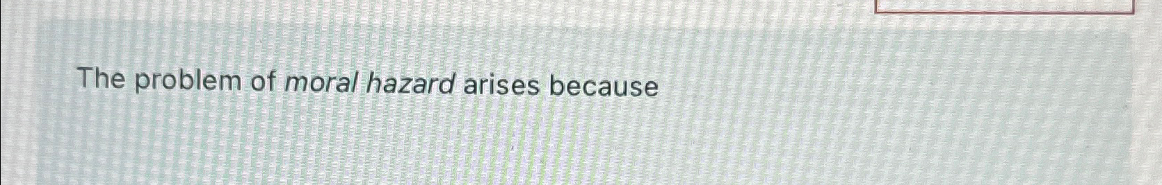 Solved The problem of moral hazard arises because | Chegg.com