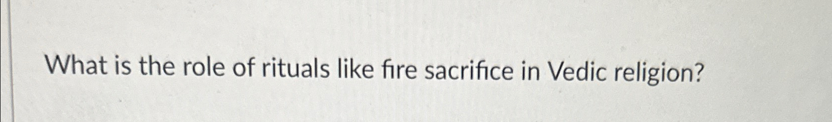 Solved What is the role of rituals like fire sacrifice in | Chegg.com