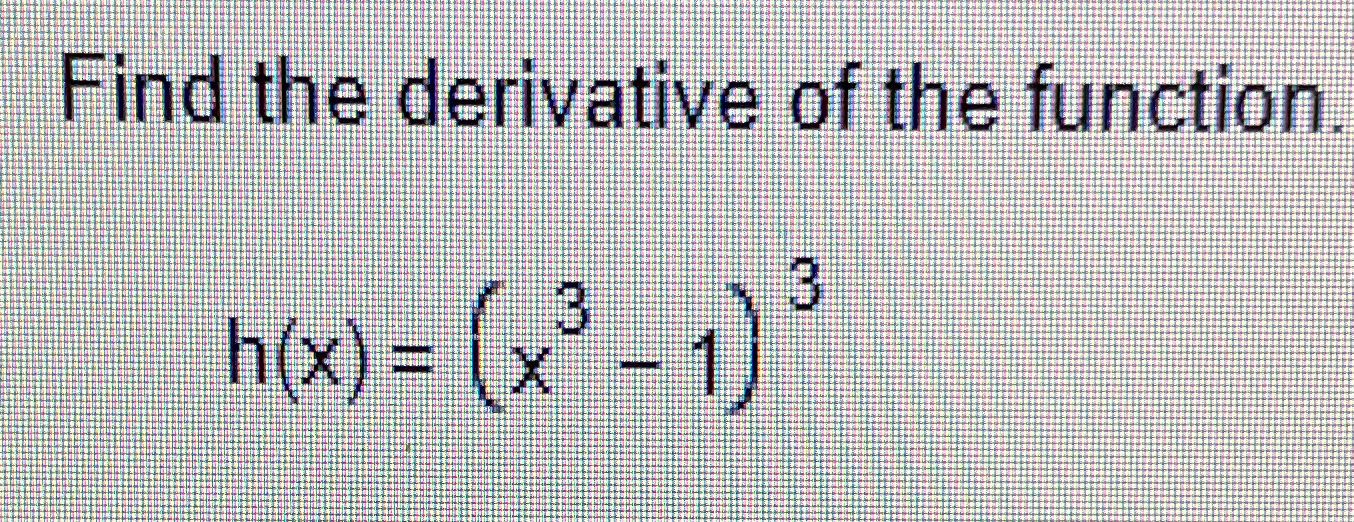 Solved Find the derivative of the function.h(x)=(x3-1)3 | Chegg.com