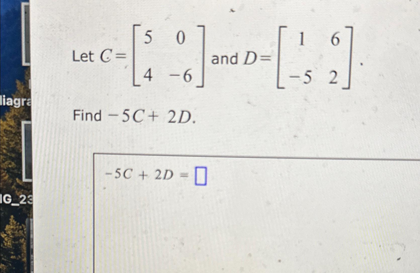 Solved Let C=[504-6] ﻿and D=[16-52]Find -5C+2D.-5C+2D= | Chegg.com