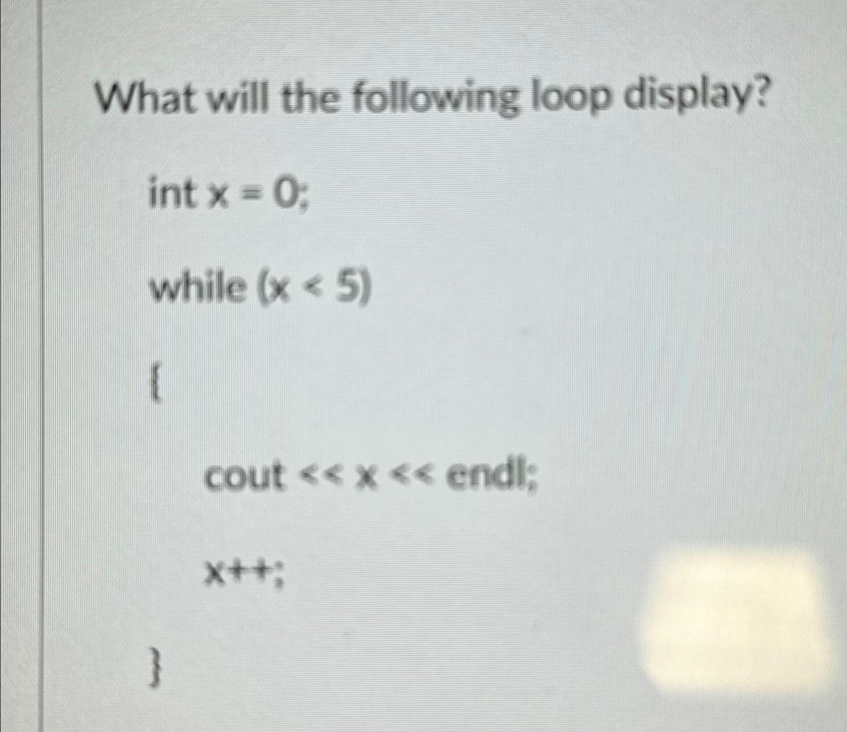 Solved What will the following loop display?int x=0;while | Chegg.com