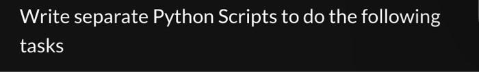 Solved Write Separate Python Scripts To Do The Following 