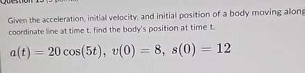 Solved Given the acceleration, initial velocity, and initial | Chegg.com