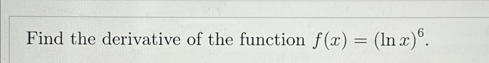 Solved Find the derivative of the function f(x)=(lnx)6. | Chegg.com