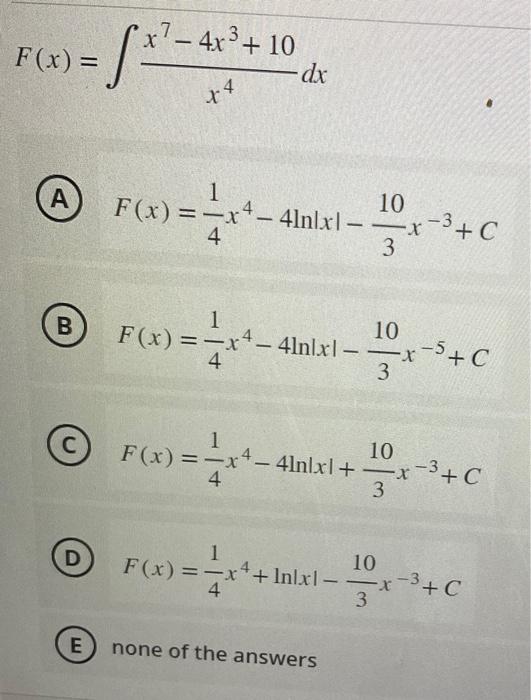 Solved F(x)=∫x4x7−4x3+10dx (A) F(x)=41x4−4ln∣x∣−310x−3+C (B) | Chegg.com