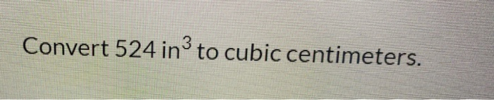 Solved Convert 524 in3 to cubic centimeters. | Chegg.com