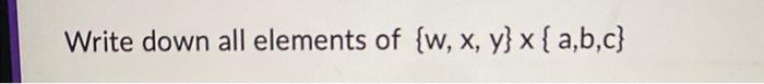Solved Write down all elements of {w,x,y}×{a,b,c} | Chegg.com