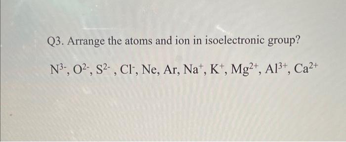 Solved Q3. Arrange the atoms and ion in isoelectronic group? | Chegg.com