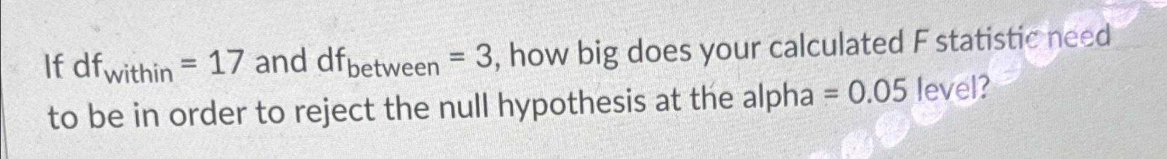 Solved If dfwithin =17 ﻿and dfbetween =3, ﻿how big does your | Chegg.com