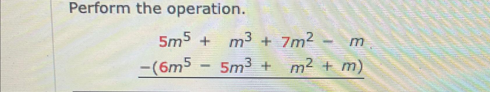 Solved Perform the operation.5m5+m3+7m2-m-(6m5-5m3+m2+m) | Chegg.com