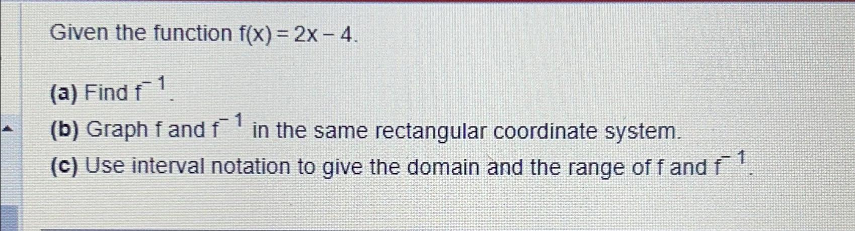 Solved Given the function f(x)=2x-4(a) Find f-1(b) Graph f | Chegg.com Solved Given the function f(x)=2x-4(a) Find f-1(b) Graph f | Chegg.com