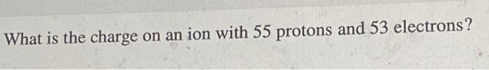 Solved What is the charge on an ion with 55 protons and 53 | Chegg.com