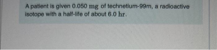 Solved A patient is given 0.050mg of technetium-99m, a | Chegg.com