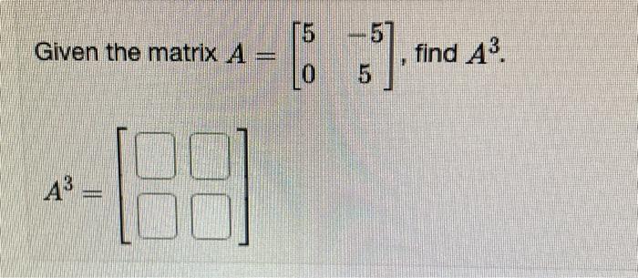 Solved Given the matrix A=[50−55], find A3. A3=[] | Chegg.com