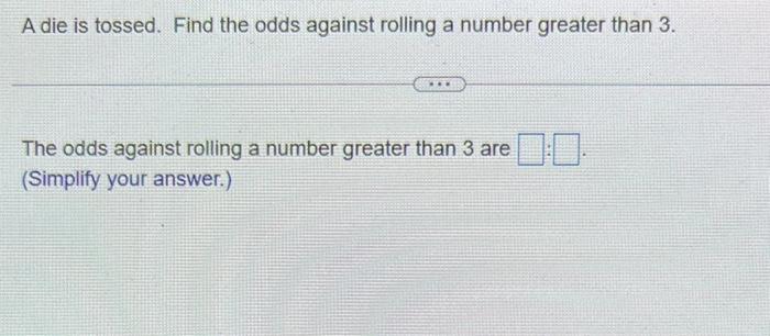 Solved A die is tossed. Find the odds against rolling a | Chegg.com
