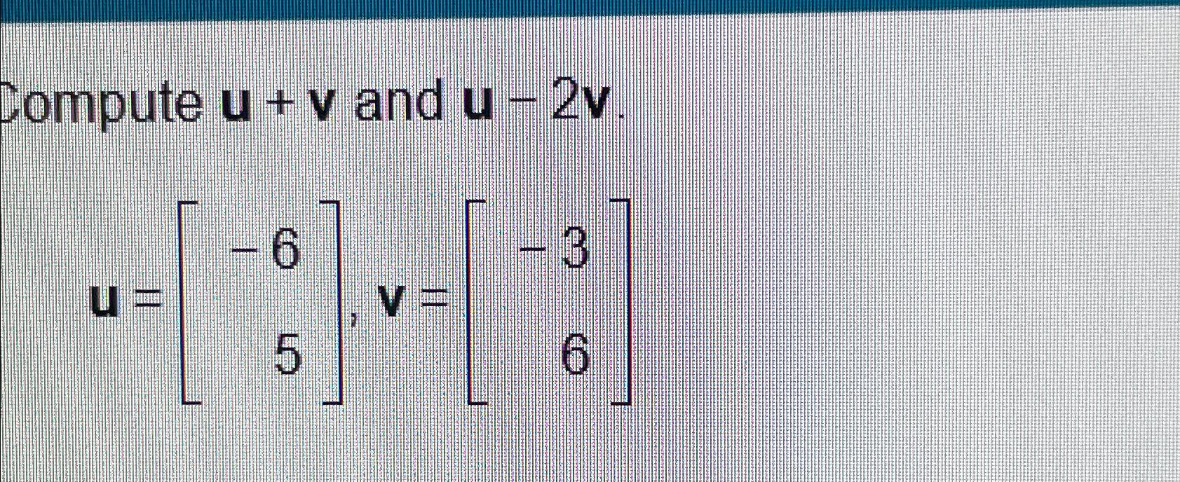 Solved Compute u+v ﻿and u-2vu=[-65],v=[-36] | Chegg.com