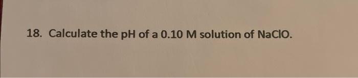 Solved 18. Calculate the pH of a 0.10M solution of NaClO. | Chegg.com